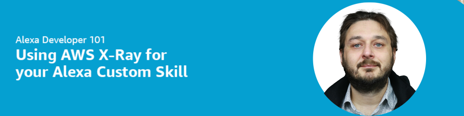 Getting started with Alexa: Using AWS X-Ray to debug, monitor and scale your Alexa Custom Skill